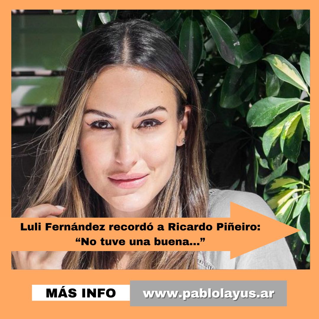 Luli Fernández recordó a Ricardo Piñeiro: "No tuve una buena ...