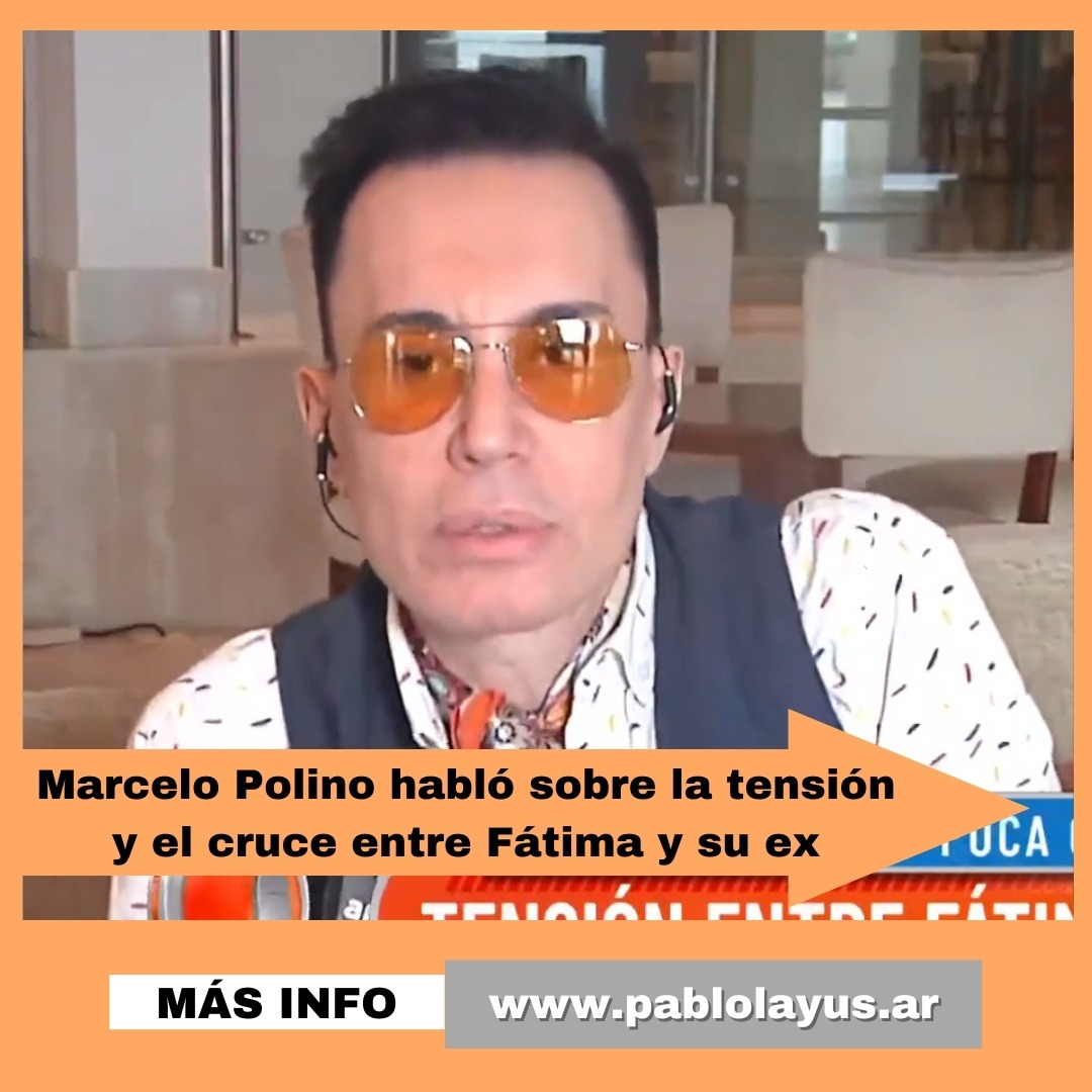 Marcelo Polino habló sobre la tensión y el cruce entre Fátima y su ex ...